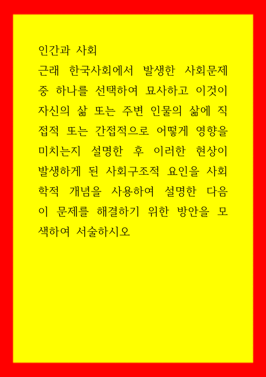 인간과 사회 근래 한국사회에서 발생한 사회문제중 하나를 선택하여 묘사하고 이것이 자신의 삶 또는 주변 인물의 삶에 직접적 또는 간접적으로 어떻게 영향을 미치는지 설명한 후