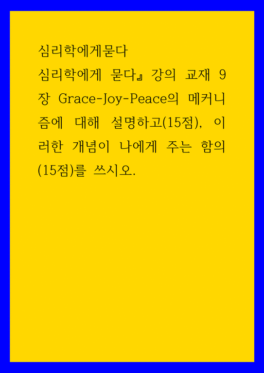 4심리학에게묻다 ) 심리학에게 묻다 강의 교재 9장 Grace-Joy-Peace의 메커니즘에 대해 설명하고(15점) 이러한 개념이 나에게 주는 함의(15점)를 쓰시오 (2 ...
