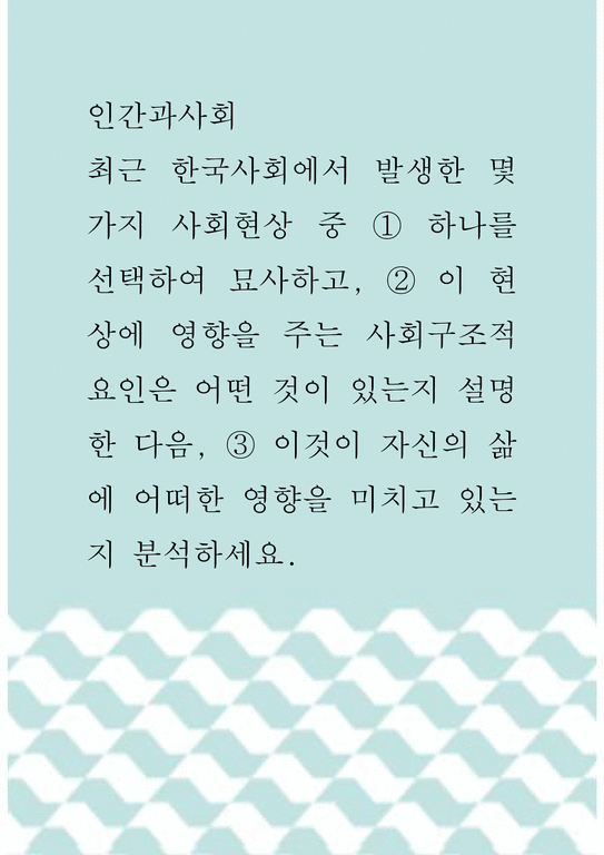 1인간과사회 최근 한국사회에서 발생한 몇 가지 사회현상 중 선택하여 묘사하고 이 현상에 영향을 주는 사회구조적 요인은 어떤 것이 있는지 설명한 다음 이것이 자신의 삶에