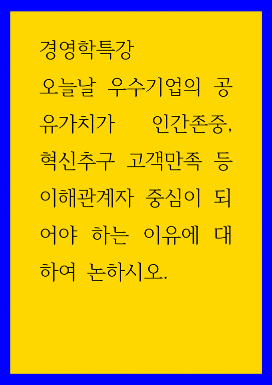 경영학특강 ) 오늘날 우수기업의 공유가치가 인간존중 혁신추구 고객만족 등 이해관계자 중심이 되어야 하는 이유에 대하여 논하시오 ...